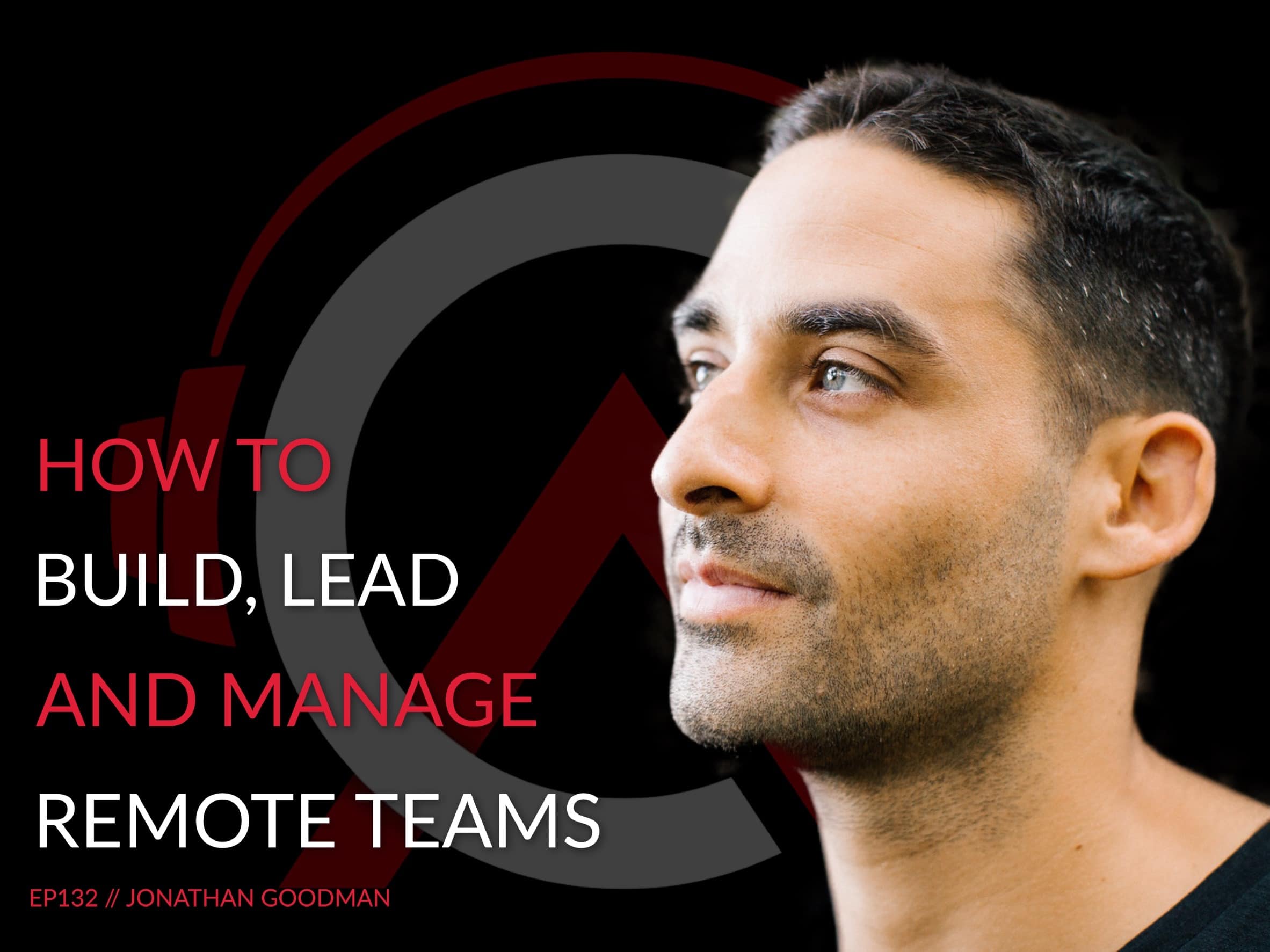 E132 | Jonathan Goodman: How To Build, Lead, and Manage Remote Teams ...